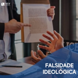 Falsidade Ideológica e suas implicações legais! - VLV Advogados
